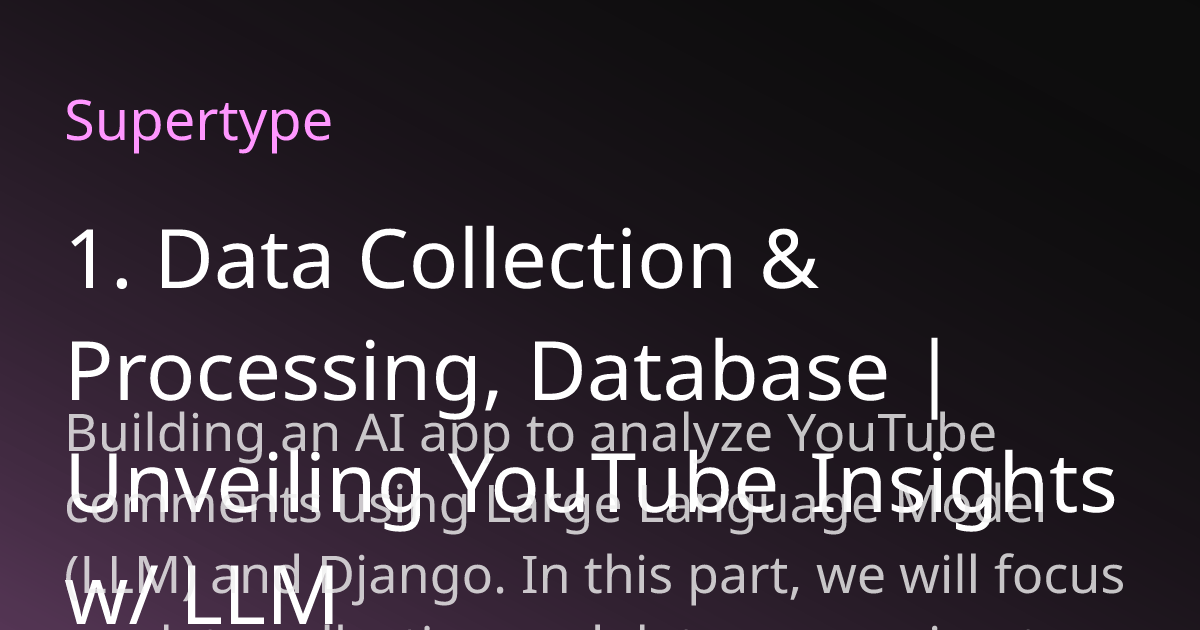 1. Data Collection & Processing, Database | Unveiling YouTube Insights w/ LLM | Supertype